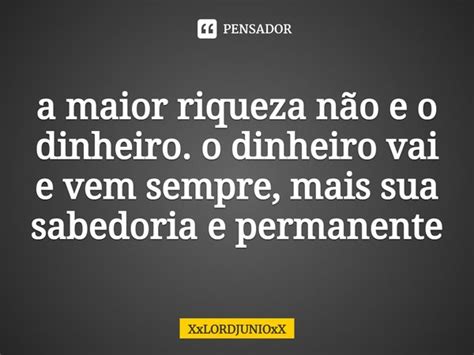 A Maior Riqueza Não E O Dinheiro O Xxlordjunioxx Pensador