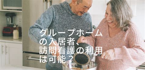 認知症対応型共同生活介護（グループホーム）の入居者、訪問看護の利用は可能？