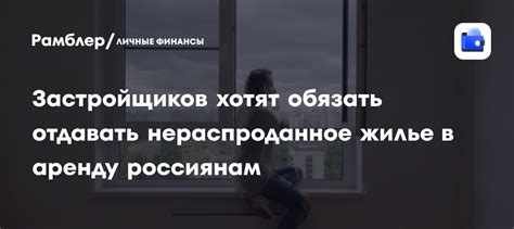 Застройщиков хотят обязать отдавать нераспроданное жилье в аренду россиянам Рамблер личные финансы