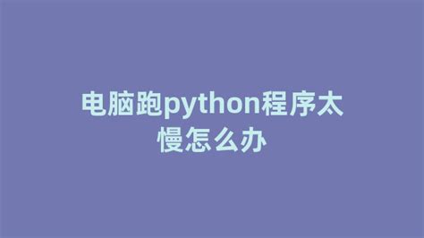 电脑跑python程序太慢怎么办 Python基础教程