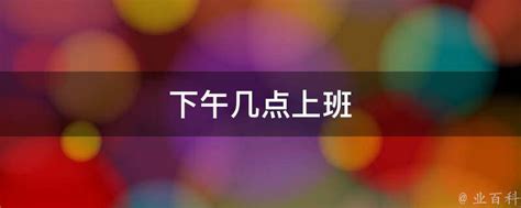 下午几点上班 业百科
