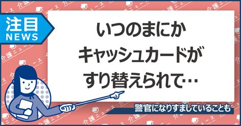 「キャッシュカードの不正利用」は詐欺？高齢者のカードと通帳が偽物に 日刊介護新聞 By いい介護
