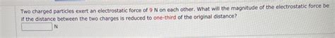 Solved Two Charged Particles Exert An Electrostatic Force Of