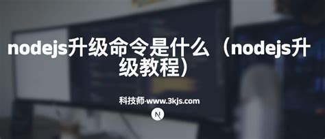 nodejs升级命令是什么nodejs升级教程 科技师 nodejs升级命令是什么nodejs升级教程 科技师