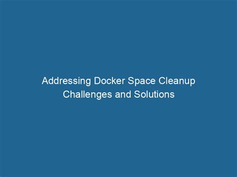 Addressing Docker Space Cleanup Challenges And Solutions Dockerpros