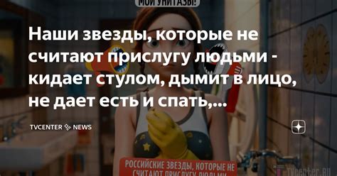 Наши звезды которые не считают прислугу людьми кидает стулом дымит в лицо не дает есть и