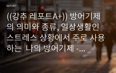 강추 레포트a 방어기제의 의미와 종류 일상생활인 스트레스 상황에서 주로 사용하는 나의 방어기제 자신의 방어기제의 집중 분석 레포트