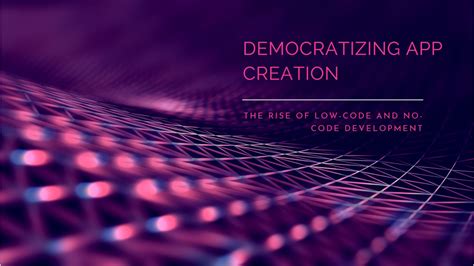 The Rise Of Low Code And No Code Development Democratizing App Creation