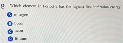 8 Which Element In Period 2 Has The Highest First Ionization Energy A