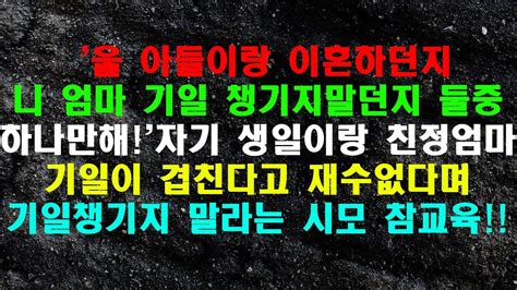 실화사연 울 아들이랑 이혼하던지 니 엄마 기일 챙기지말던지 둘중 하나만해자기 생일이랑 친정엄마 기일이 겹친다고 재수