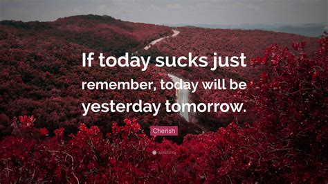 Cherish Quote If Today Sucks Just Remember Today Will Be Yesterday