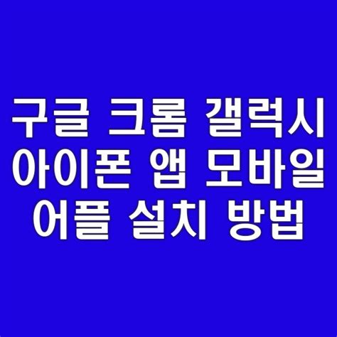 구글 크롬 갤럭시 아이폰 앱 모바일 어플 설치 방법 Pc버전 데스크탑 사용법 Apk 깔기
