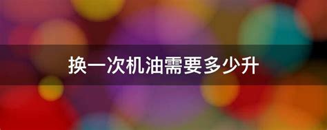 机油更换一次多少升 换一次机油需要多少升 小知识