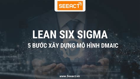 Lean Six Sigma Là Gì 5 Bước Xây Dựng Mô Hình Dmaic Seeactvn