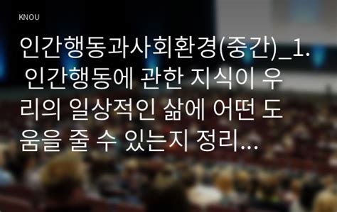 인간행동과사회환경중간1 인간행동에 관한 지식이 우리의 일상적인 삶에 어떤 도움을 줄 수 있는지 정리하고 이에 대한 자신의 견해또는 경험를 구체적으로 작성하세요