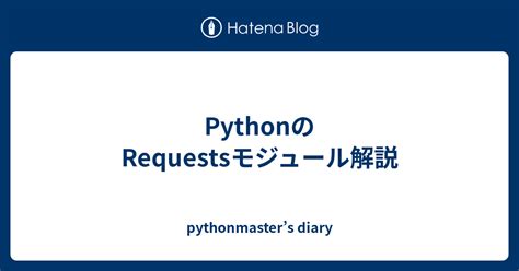 Pythonのrequestsモジュール解説 Pythonmasters Diary