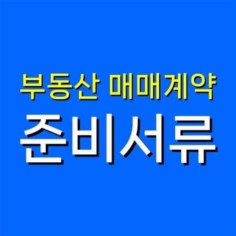부동산 매매계약 필요서류 매도인 매수인 준비할 것 대리계약 서류 네이버 블로그