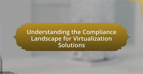 Compliance Challenges In Virtualization A Comprehensive Guide