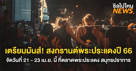 เตรียมมันส์ งานสงกรานต์พระประแดงปี 66 จัดวันที่ 21 23 เม ย 66 ที่ตลาดพระประแดง จ สมุทรปราการ