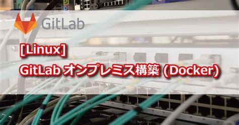 Linux Gitlabオンプレミス構築 Docker Penguins Coffeebreak