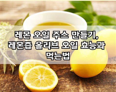 레몬 오일 주스 만들기 레몬즙 올리브 오일 효능과 먹는법 네이버 블로그