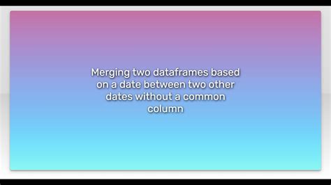 Merging Two Dataframes Based On A Date Between Two Other Dates Without