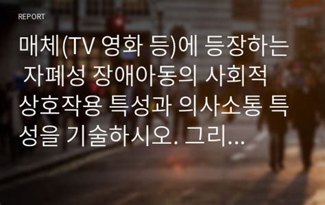 매체tv 영화 등에 등장하는 자폐성 장애아동의 사회적 상호작용 특성과 의사소통 특성을 기술하시오 그리고 이 아동에게 효과적인 사회적 기술 및 의사소통 지원방법이