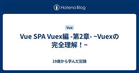 Vue Spa Vuex編 第2章 ~vuexの完全理解！~ 19歳から学んだ記録