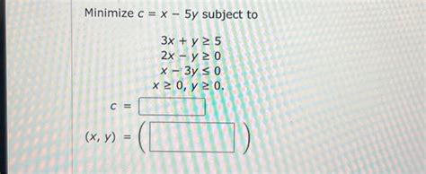 Solved Minimize C X−5y Subject To 3x Y≥52x−y≥0x−3y≤0x≥0 Y≥0