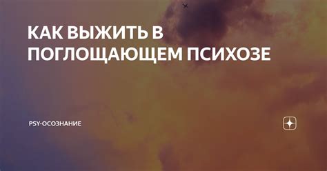 КАК ВЫЖИТЬ В ПОГЛОЩАЮЩЕМ ПСИХОЗЕ Psy осознание Дзен