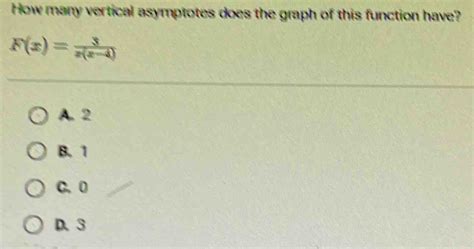Solved How Many Vertical Asymptotes Does The Graph Of This Function Have Fx 3xx 4 A 2 B