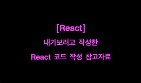 React 내가보려고 작성한 React 코드 작성 참고자료