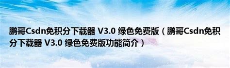 鹏哥csdn免积分下载器 v3 0 绿色免费版（鹏哥csdn免积分下载器 v3 0 绿色免费版功能简介） 51房产网