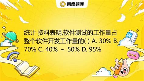 统计 资料表明 软件测试的工作量占整个软件开发工作量的 A 30 B 70 C 40 ～ 50 D 95 百度教育
