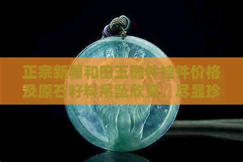 正宗新疆和田玉雕件挂件价格及原石籽料吊坠欣赏尽显珍贵与高雅 翡翠文化