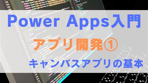 【powerapps入門】キャンバスアプリの作成方法4 ～アプリ開発①～キャンバスアプリ実装の基本｜業務効率化・データ活用ブログ