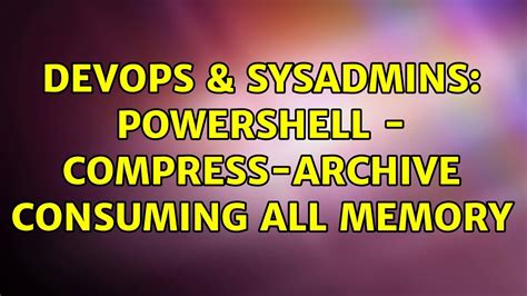 DevOps SysAdmins Powershell Compress Archive Consuming All Memory