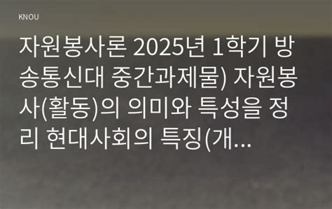 자원봉사론 2025년 1학기 방송통신대 중간과제물 자원봉사활동의 의미와 특성을 정리 현대사회의 특징개인적사회적지구환경적 측면을 감안했을 때 성인학습자가 자원봉사