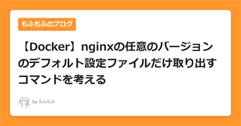 【docker】nginxの任意のバージョンのデフォルト設定ファイルだけ取り出すコマンドを考える もふもふのブログ