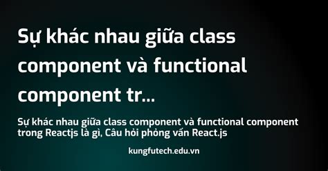 Sự Khác Nhau Giữa Class Component Và Functional Component Trong Reactjs Là Gì