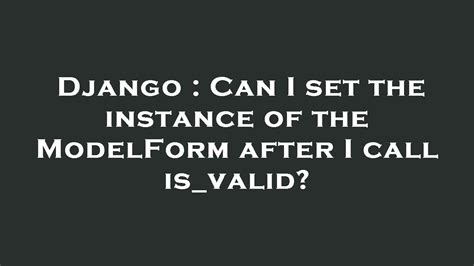 Django Can I Set The Instance Of The Modelform After I Call Isvalid Youtube