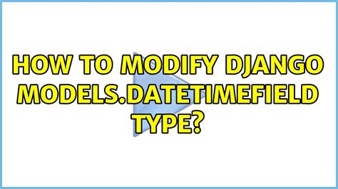How To Modify Django Modelsdatetimefield Type Youtube