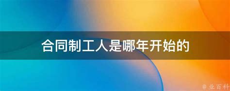 合同制工人是哪年开始的 业百科