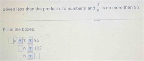 Solved Seven Less Than The Product Of A Number N And 1 5 Is No More Than 95 Fill In The Boxes