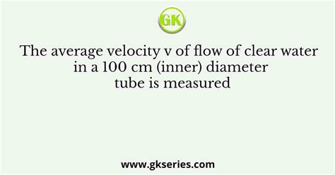 The Average Velocity V Of Flow Of Clear Water In A 100 Cm Inner Diameter Tube Is Measured