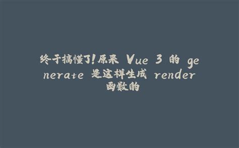 终于搞懂了！原来 Vue 3 的 Generate 是这样生成 Render 函数的 拾光赋