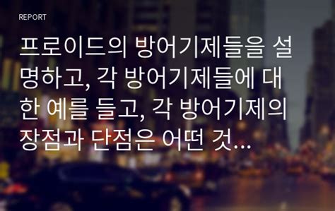 프로이드의 방어기제들을 설명하고 각 방어기제들에 대한 예를 들고 각 방어기제의 장점과 단점은 어떤 것이 있을지1 레포트