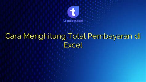 Cara Menghitung Total Pembayaran Di Excel Tekno Banget