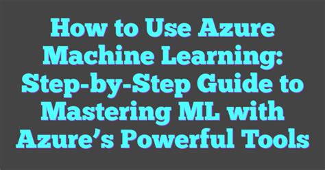 how to use azure machine learning step by step guide to mastering ml