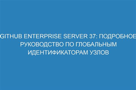 Блог Github Enterprise Server 37 подробное руководство по глобальным идентификаторам узлов
